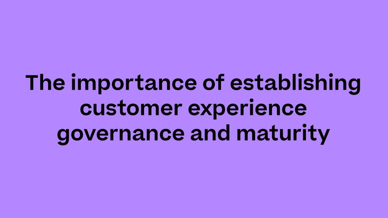 The importance of establishing customer experience governance and maturity